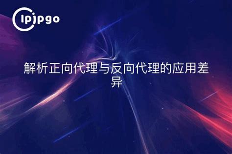 Analyzing The Application Differences Between Forward And Reverse Proxies Ipipgo