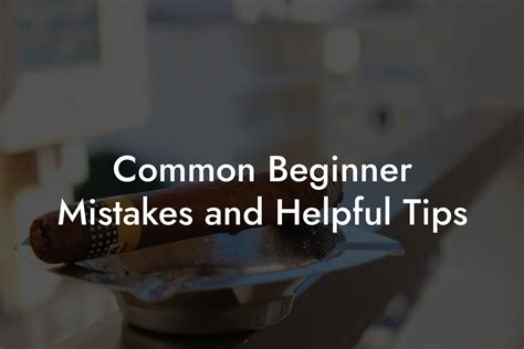 common beginner mistakes and helpful tips swinger cigar cigar lifestyle