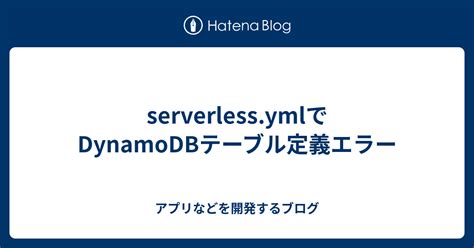 Serverlessymlでdynamodbテーブル定義エラー アプリなどを開発するブログ