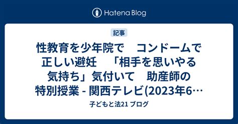 性教育を少年院で コンドームで正しい避妊 「相手を思いやる気持ち」気付いて 助産師の特別授業 関西テレビ 2023年6月29日