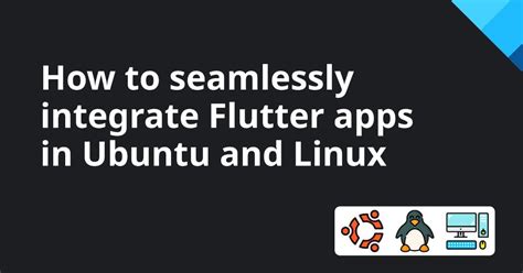 how to seamlessly integrate flutter apps in ubuntu and linux r flutterdev