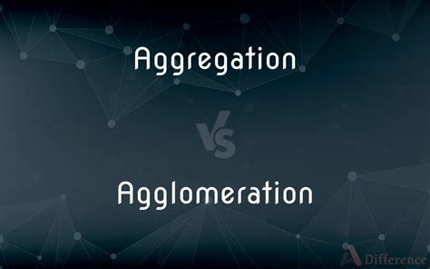 Aggregation Vs Agglomeration Whats The Difference