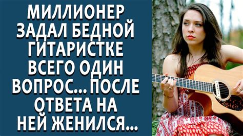 Миллионер задал бедной гитаристке всего один вопрос а после ответа на ней женился Истории из