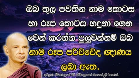 ඔබ තුල පවතින නාම කොටස හා රූප කොටස හදුනා ගෙන වෙන් කරන්න පුලුවන්නම් ඔබ නාම රූප පරිච්චේද ඥාණය ලබා