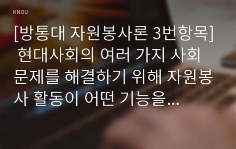 방통대 자원봉사론 3번항목 현대사회의 여러 가지 사회문제를 해결하기 위해 자원봉사 활동이 어떤 기능을 할 수 있는지 기술하고 앞으로 어떤 점에 더 유의하여 자원봉사를