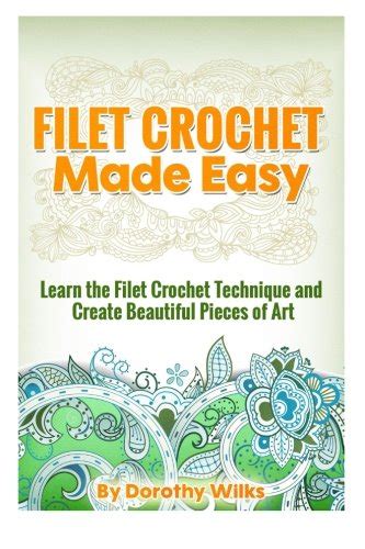 Filet Crochet Made Easy Learn The Filet Crochet Technique And Create Beautiful Pieces Of Art