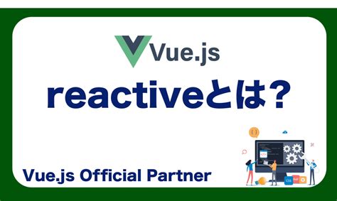 リアクティブとは？vueのrefやreactiveについて分かりやすく解説【vuejsオフィシャルパートナー】 Skilled
