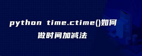 【说站】python Time Ctime 如何做时间加减法 腾讯云开发者社区 腾讯云