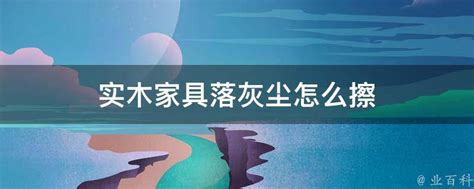 实木家具落灰尘怎么擦 业百科