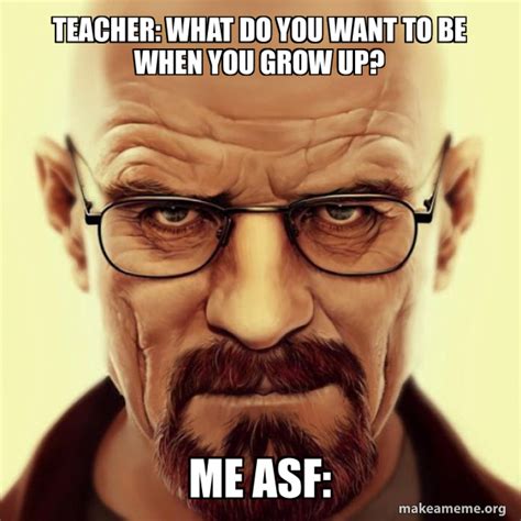 Teacher What Do You Want To Be When You Grow Up Me Asf Walter White Breaking Bad Meme Generator