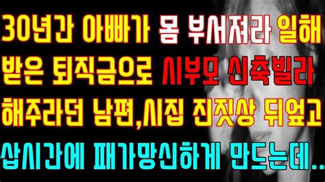 반전 실화사연 30년간 아빠가 몸 부서져라 일해 받은 퇴직금으로 시부모 신축빌라 해주라던 남편 시집 진짓상 뒤엎고 삽시간에