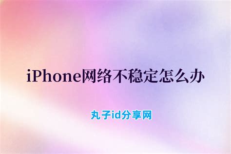 iPhone网络不稳定怎么办苹果网络不稳定解决方法 丸子分享 玩转iOS世界