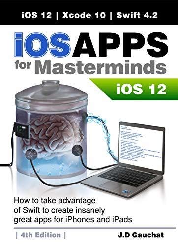 Ios Apps For Masterminds 4th Edition How To Take Advantage Of Swift 42 Ios 12 And Xcode 10
