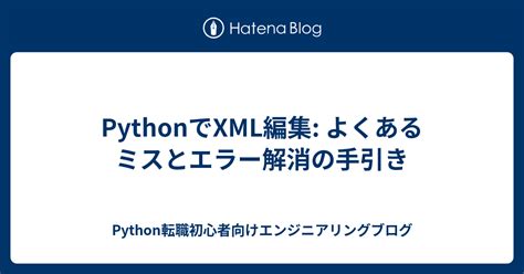 pythonでxml編集 よくあるミスとエラー解消の手引き python転職初心者向けエンジニアリングブログ