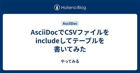 Asciidocでcsvファイルをincludeしてテーブルを書いてみた やってみる Asciidocでcsvファイルをincludeしてテーブルを書いてみた やってみる