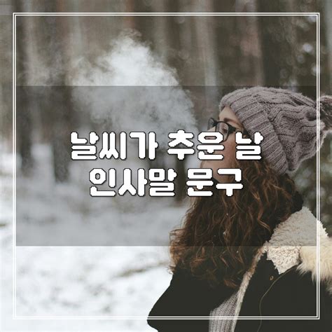 날씨가 추운 날 인사말 문구 문자 안부 인사 모음 좋은 글로 추위를 극복하세요