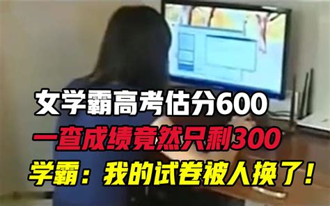 女孩高考估分600稳上一本，查分却只剩300，女孩：有人换我试卷！ 观察者q先生 观察者q先生 哔哩哔哩视频