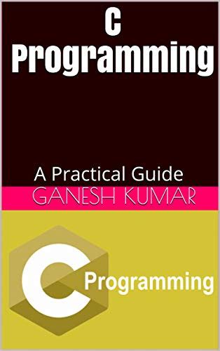 C Programming A Practical Guide By Ganesh Kumar Goodreads