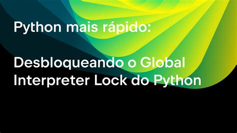 Python Mais Rápido Desbloqueando O Global Interpreter Lock Do Python