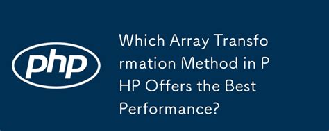 Which Array Transformation Method In PHP Offers The Best Performance PHP Tutorial Php Cn
