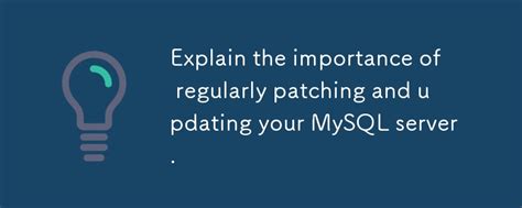 Explain The Importance Of Regularly Patching And Updating Your Mysql