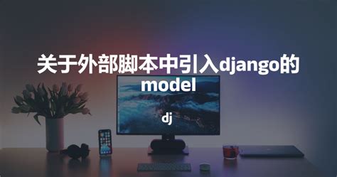在外部脚本中引入django的models 爱运维 爱运维
