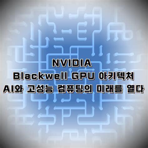Nvidia의 Blackwell Gpu 아키텍처 Ai와 고성능 컴퓨팅의 미래를 열다