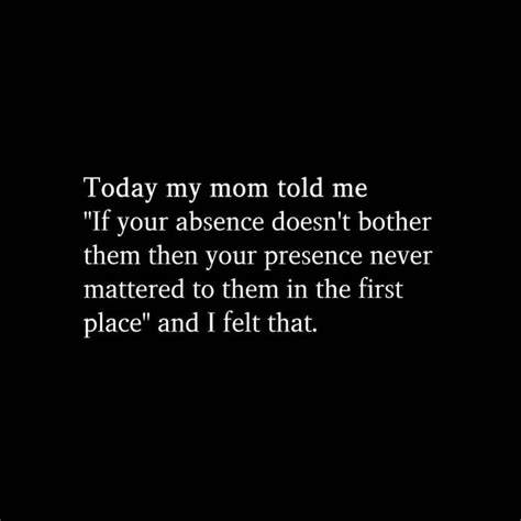Today My Mom Told Me If Your Absence Doesnt Bother Them Then Your