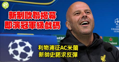 歐聯｜新制歐聯揭幕演冠軍級戲碼 利物浦征ac米蘭 新帥史諾求反彈 1936 20240917 體育 即時新聞 明報新聞網