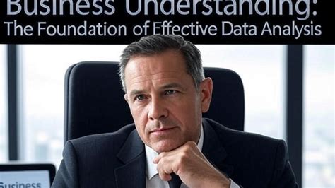 Business Understanding The Foundation Of Effective Data Analysis