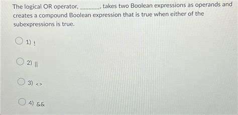 Solved The Logical Or Operator ﻿takes Two Boolean