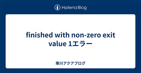 Finished With Non Zero Exit Value 1エラー 寒川アクアブログ