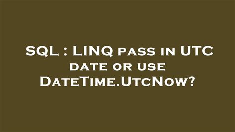 Sql Linq Pass In Utc Date Or Use Datetimeutcnow Youtube