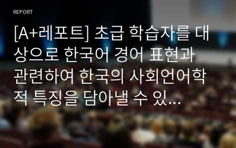 [a 레포트] 초급 학습자를 대상으로 한국어 경어 표현과 관련하여 한국의 사회언어학적 특징을 담아낼 수 있는 교수 방안을 기술하십시오 레포트