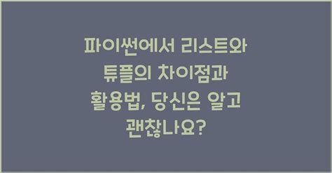 파이썬에서 리스트와 튜플의 차이점과 활용법 당신은 알고 괜찮나요
