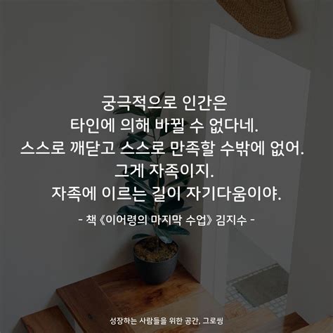 궁극적으로 인간은 타인에 의해 바뀔 수 없다네 스스로 깨닫고 스스로 만족할 수밖에 없어 그게 자족이지 자족에 이르는 길이