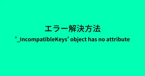 【python】attributeerror ‘incompatiblekeys Object Has No Attribute ~の解決方法