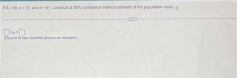 Solved If X 68 σ 12 and n 67 construct a 99 confidence Chegg com