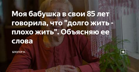 Моя бабушка в свои 85 лет говорила что долго жить плохо жить Объясняю ее слова Блогер на
