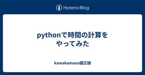 pythonで時間の計算をやってみた kawakamasu備忘録