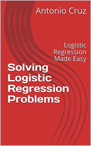 Solving Logistic Regression Problems Logistic Regression Made Easy By Antonio Cruz Goodreads