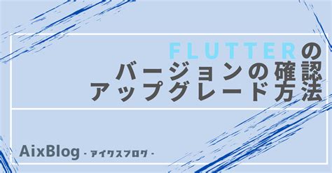 Flutterのバージョンの確認とアップグレード方法 AixBlog アイクスブログ