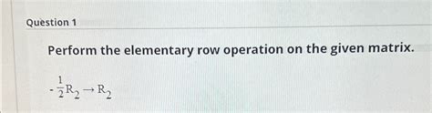 Question 1perform The Elementary Row Operation On The