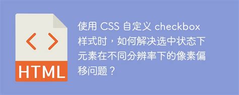 使用 Css 自定义 Checkbox 样式时，如何解决选中状态下元素在不同分辨率下的像素偏移问题？ 美云