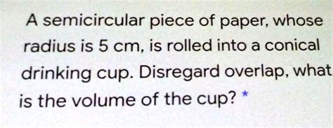 Solved A Semicircular Piece Of Paper Whose Radius Is 5 Cm Is Rolled Into A Conical Drinking
