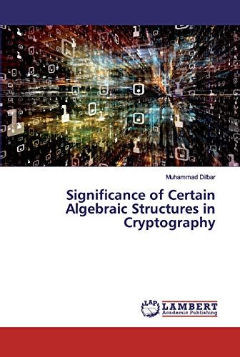 Significance Of Certain Algebraic Structures In Cryptography By
