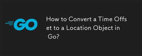 如何在 Go 中將時間偏移轉換為位置物件? Golang Php中文網 如何在 Go 中將時間偏移轉換為位置物件? Golang Php中文網