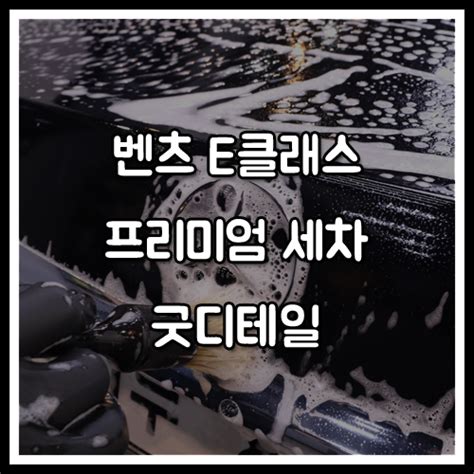 [신림동 세차] 벤츠 e클래스 디테일링 손세차 신림 세차 굿디테일 프리미엄 세차 네이버 블로그