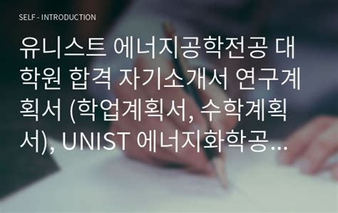 유니스트 에너지공학전공 대학원 합격 자기소개서 연구계획서 학업계획서 수학계획서 Unist 에너지화학공학과 에너지공학전공 우수 합격 자소서 원서 지원 동기 졸업 진로