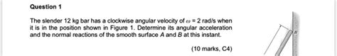 Solved The Slender 12 Kg Bar Has A Clockwise Angular Velocity Of 2 Rad S When It Is In The